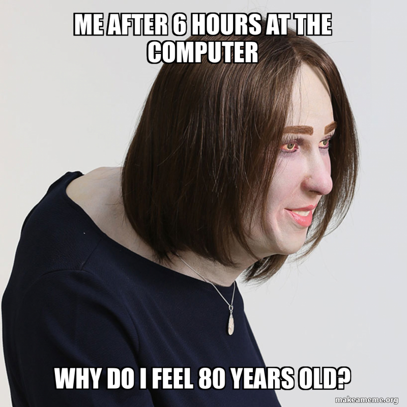Me after 6 hours at the computer Why do I feel 80 years old? Meme Generator