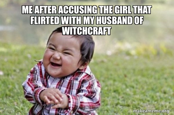 Me after accusing the girl that flirted with my husband of witchcraft ...