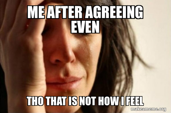 ME AFTER AGREEING EVEN THO THAT IS NOT HOW I FEEL - First World ...