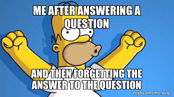 me after answering a question and then forgetting the answer to the ...