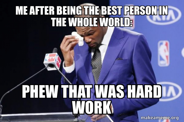 me after being the best person in the whole world: phew that was hard ...