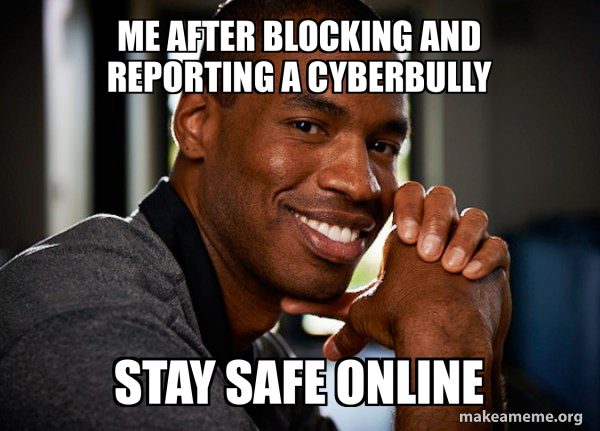 Me after blocking and reporting a cyberbully STAY SAFE ONLINE - Good ...