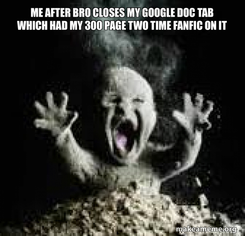 Me after bro closes my google doc tab which had my 300 page two time ...