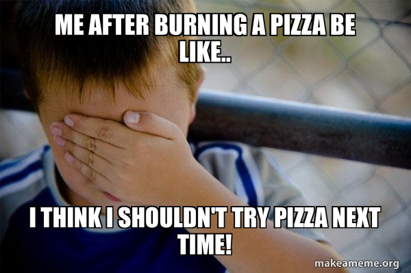 Me after burning a pizza be like.. I think I shouldn't try pizza next ...