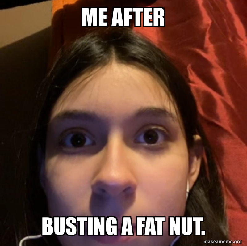 Me after Busting a fat nut. - Busting a nut Meme Generator