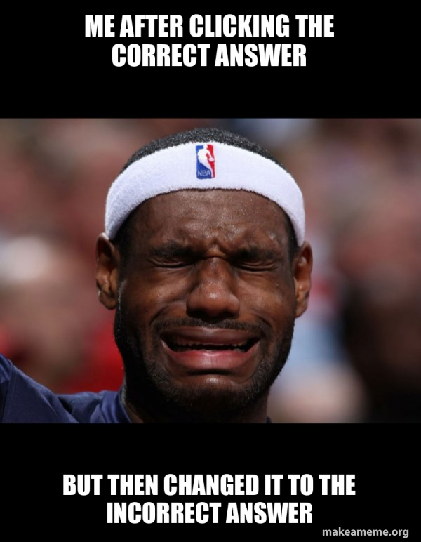 Me after clicking the correct answer but then changed it to the ...