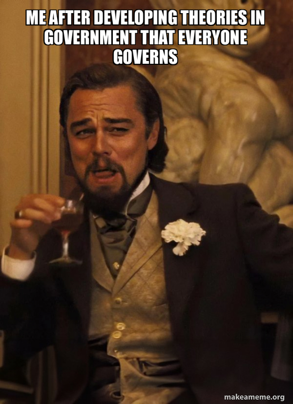 Me after developing theories in government that everyone governs ...