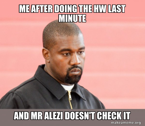 Me after doing the hw last minute And Mr Alezi doesn't check it - Kanye ...