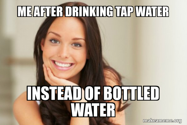 ME AFTER DRINKING TAP WATER INSTEAD OF BOTTLED WATER - Good Girl Gina ...