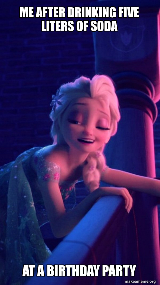 Me After Drinking Five Liters Of Soda At A Birthday Party Drunk Elsa Meme Generator