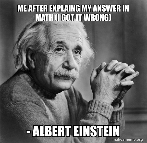 Me after explaing my answer in math (i got it wrong) - Albert Einstein ...