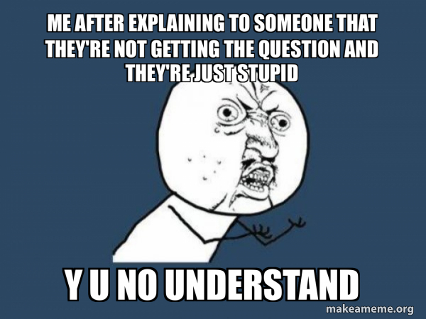 Me after explaining to someone that they're not getting the question ...