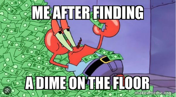 Me after finding a dime on the floor - Mr Krabs Money Meme Generator