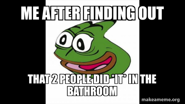 Me after finding out that 2 people did *it* in the bathroom - Pepega ...
