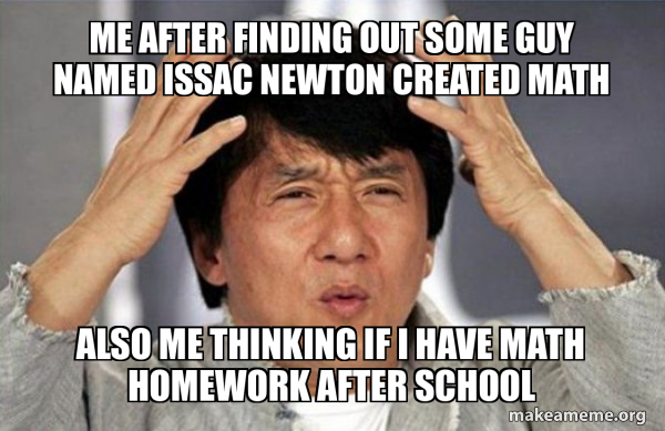 Me after finding out some guy named Issac newton created math Also me ...