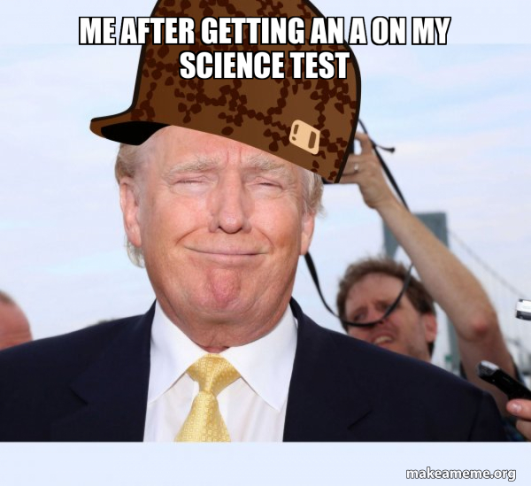 Me after getting an A on my science test - Scumbag Donald Trump Meme ...
