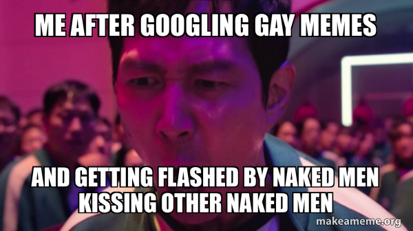 me after googling gay memes and getting flashed by naked men kissing ...