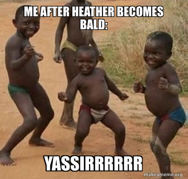 Me after heather becomes bald: YASSIRRRRRR - Dancing Black Kids Meme ...