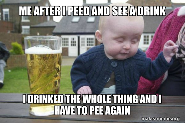 Me after I peed and see a drink I drinked the whole thing and I have to ...