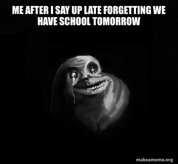 Me after i say up late forgetting we have school tomorrow - Forever ...