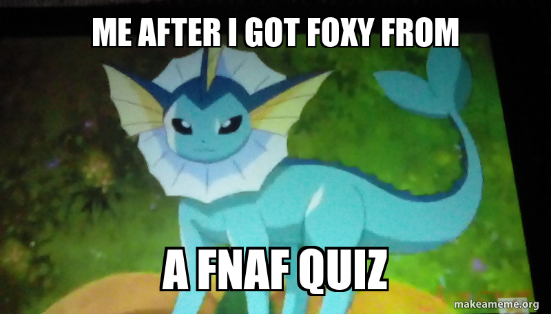 Me after I got foxy FROM A Fnaf Quiz - Happy vaporeon Meme Generator