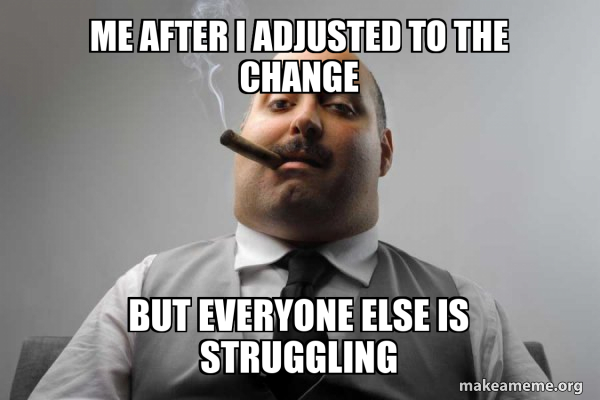Me after I adjusted to the change but everyone else is struggling ...