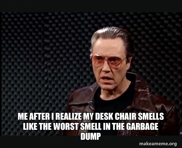 Me after I realize my desk chair smells like the worst smell in the ...