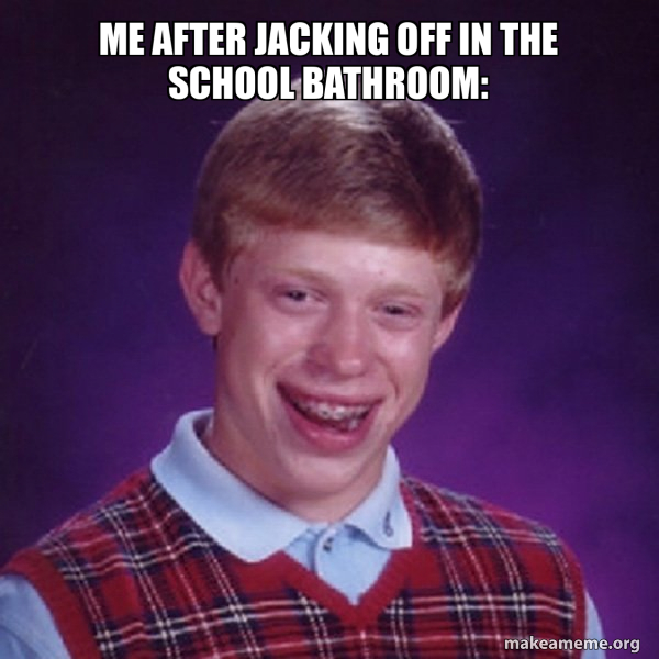 me after jacking off in the school bathroom: - Bad Luck Brian Meme ...