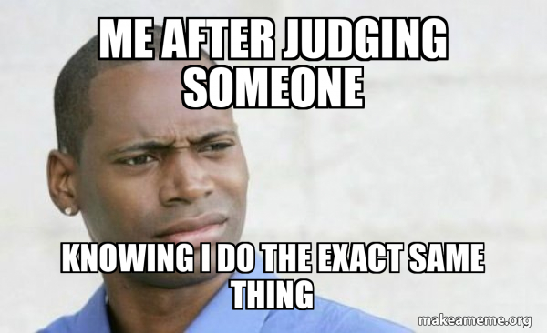 Me after judging someone knowing I do the exact same thing - Confused ...