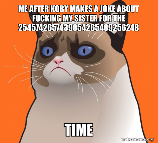 me after koby makes a joke about fucking my sister for the 2545742657439854265489256248 time ...