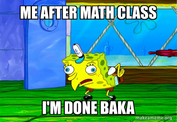 Me after math class i'm done baka - Mocking SpongeBob Meme Generator