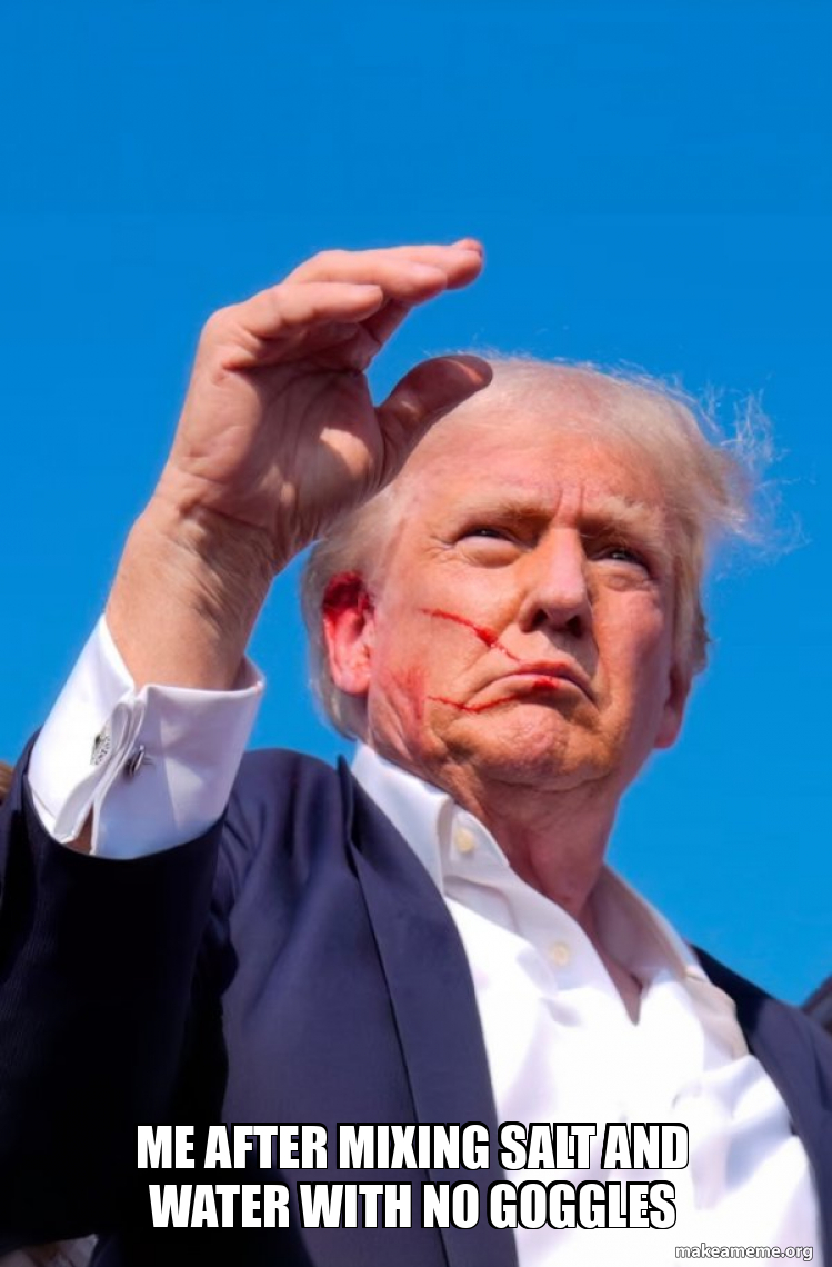 Me after mixing salt and water with no goggles - Trump Shot Meme Generator