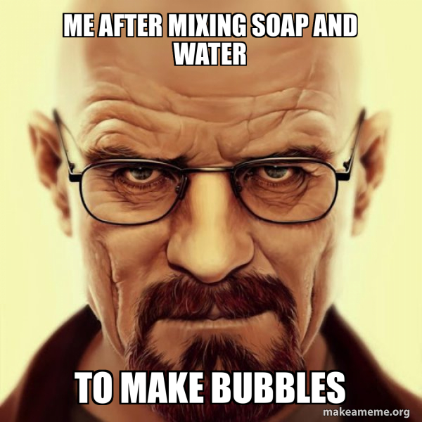 Me after mixing soap and water to make bubbles - Walter White Breaking ...