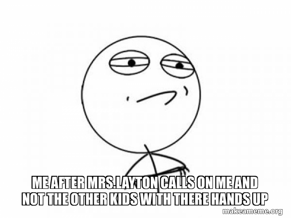 me after mrs.layton calls on me and not the other kids with there hands ...