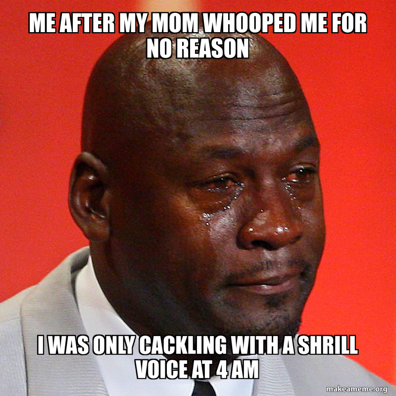 Me after my mom whooped me for no reason I was only cackling with a ...