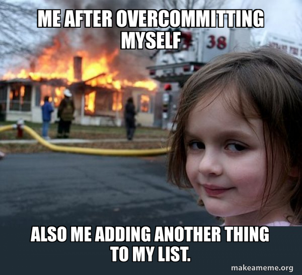 Me after overcommitting myself Also me adding another thing to my list ...