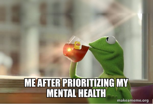 ME AFTER PRIORITIZING MY MENTAL HEALTH - Kermit Drinking Tea Meme Generator