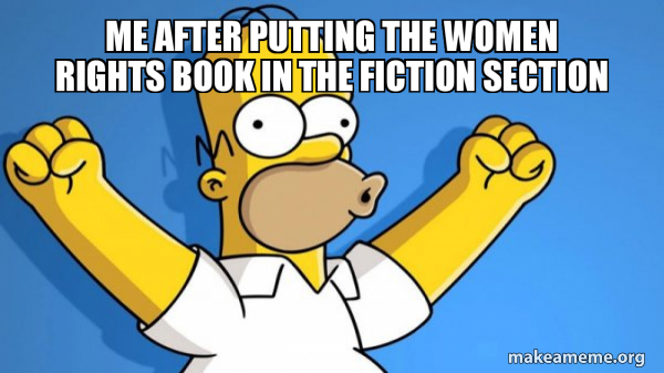 Me after Putting the Women rights book in the fiction section - Happy ...