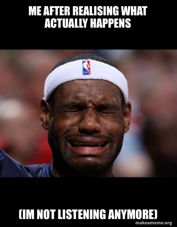 me after realising what actually happens (Im not listening anymore ...