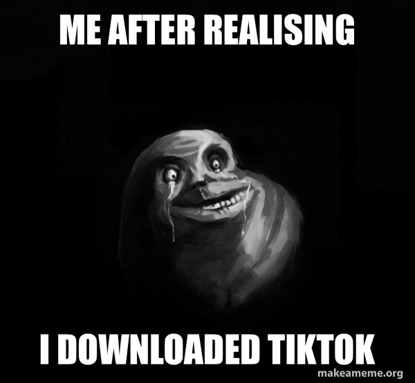 me after realising i downloaded tiktok - Forever Alone Meme Generator