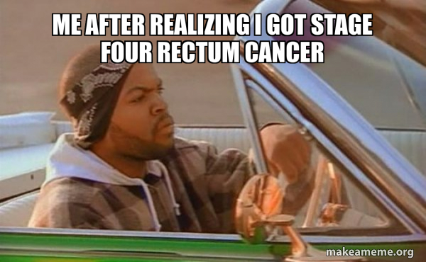 Me after realizing i got stage four rectum cancer - Today was a good ...