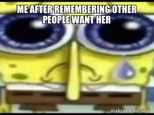 me after remembering other people want her Meme Generator