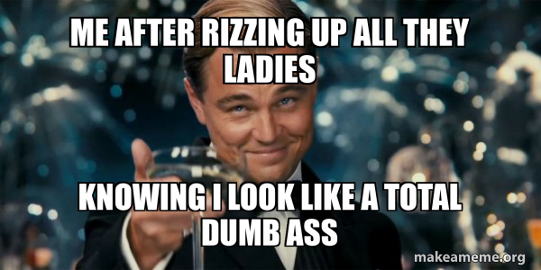 Me after rizzing up all they ladies Knowing I look like a total dumb ...