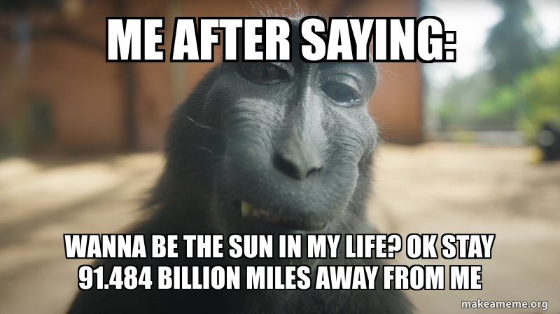Me after saying: wanna be the sun in my life? OK stay 91.484 billion ...