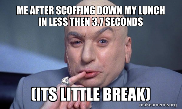 Me after scoffing down my lunch in less then 3.7 seconds (Its little ...