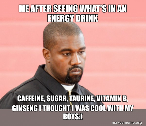 ME after seeing what's in an energy drink Caffeine, sugar, taurine ...