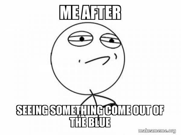 Me after seeing something come out of the blue - Challenge Acccepted ...
