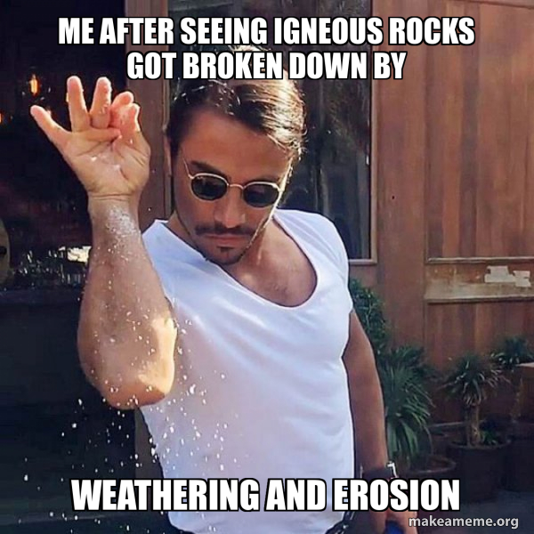 Me after seeing igneous rocks got broken down by weathering and erosion ...