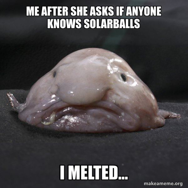 ME AFTER SHE ASKS IF ANYONE KNOWS SOLARBALLS I MELTED... - Blobfish ...