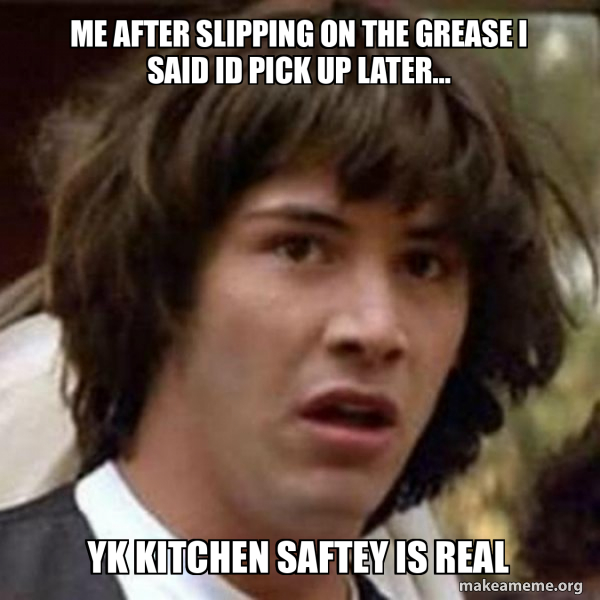 me after slipping on the grease i said id pick up later... yk kitchen ...